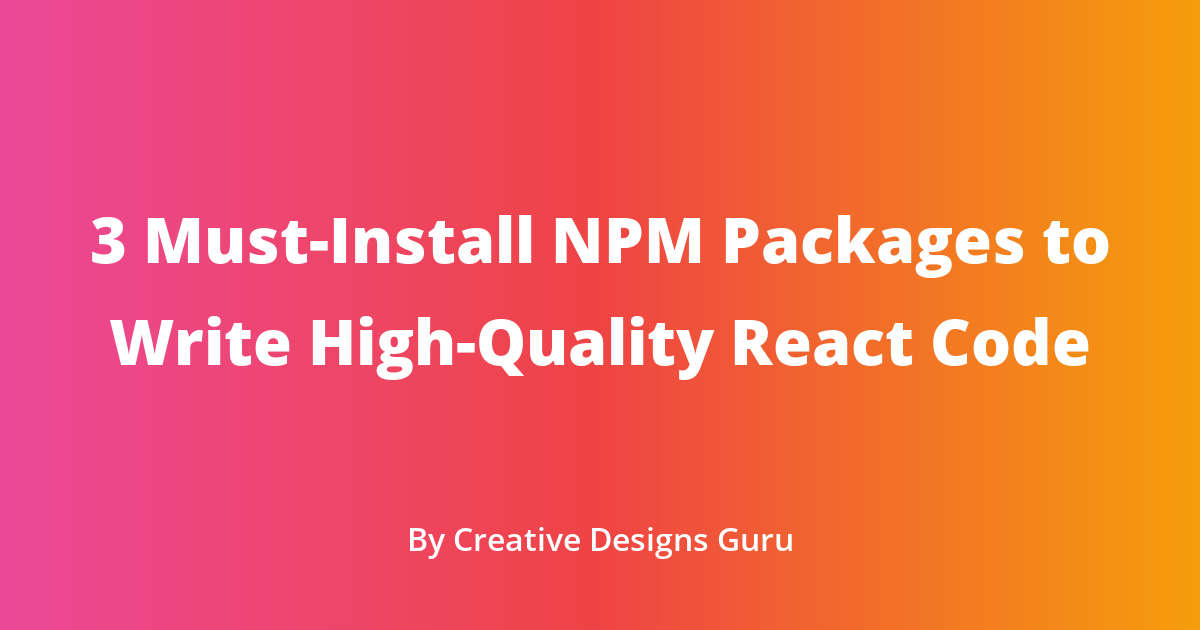 3 Must-Install NPM Packages to Write High-Quality React Code | Creative Designs Guru